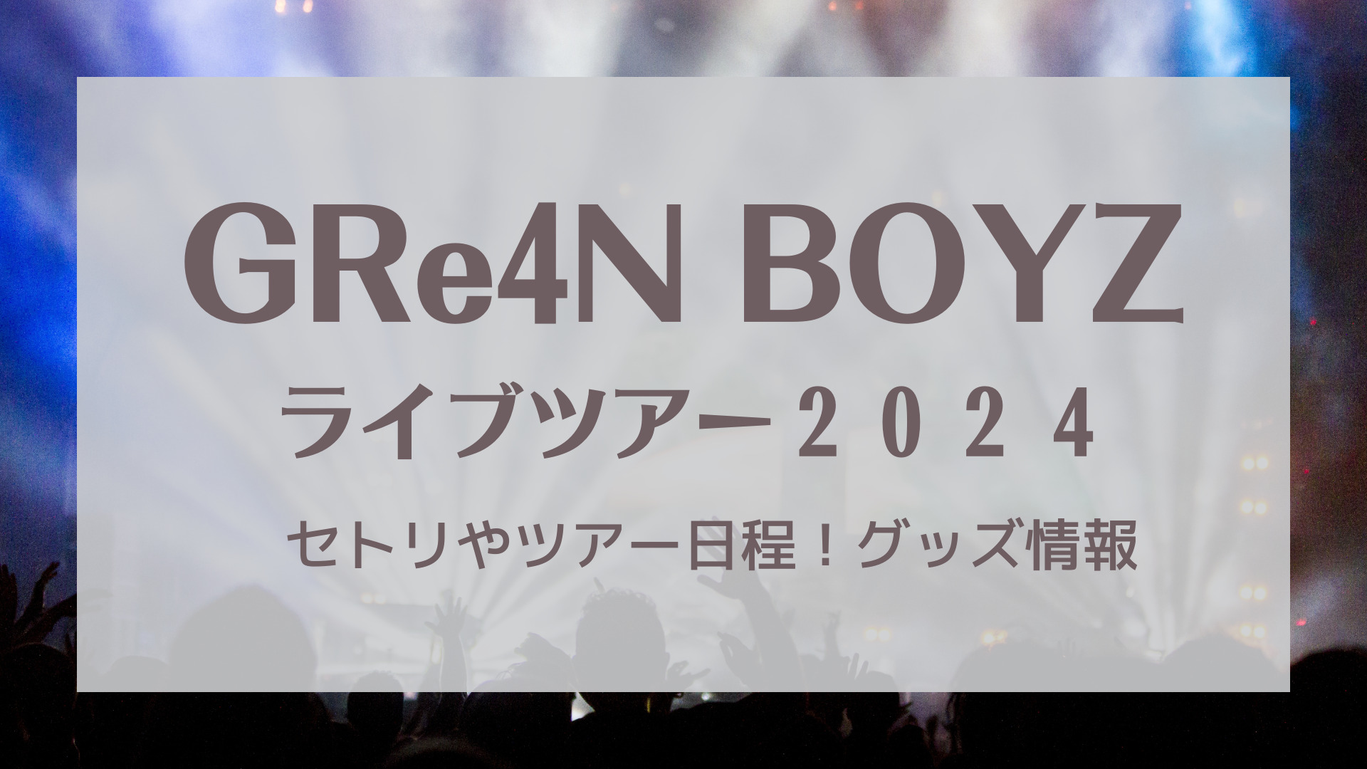 GRe4N BOYZ（グリーンボーイズ）ライブ2024全セトリ(曲順)！日程やグッズ情報｜KARIN塔